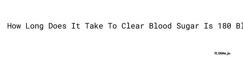 How Long Does It Take To Clear Blood Sugar Is 180 Blood Sugar Too High ...