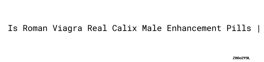 Is Roman Viagra Real Calix Male Enhancement Pills | Usach