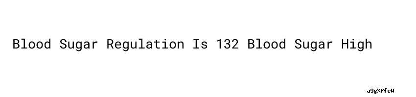 Blood Sugar Regulation Is 132 Blood Sugar High - Usach