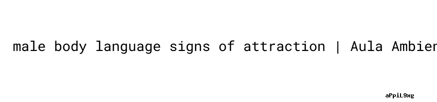 Top Male Body Language Signs Of Attraction - Aula Ambiental