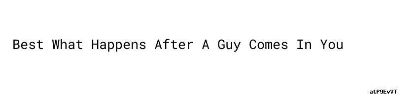 Best What Happens After A Guy Comes In You - Usach