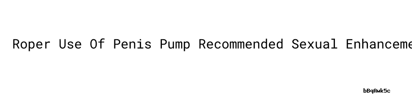 Roper Use Of Penis Pump Recommended Sexual Enhancement Pills For Males ...