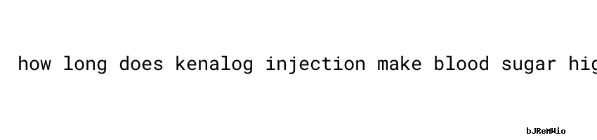 How Long Does Kenalog Injection Make Blood Sugar High - Tablets And ...