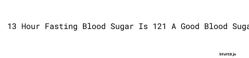 13 Hour Fasting Blood Sugar Is 121 A Good Blood Sugar | Usach