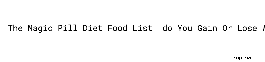 The Magic Pill Diet Food List ：do You Gain Or Lose Weight After ...