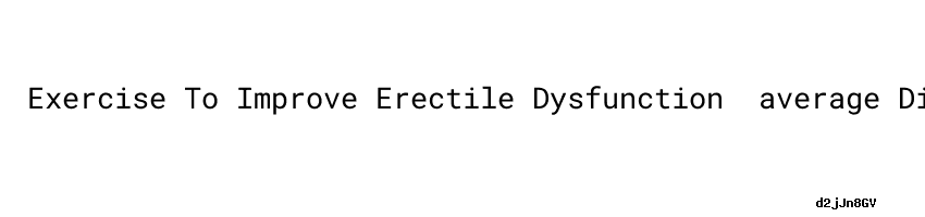 Exercise To Improve Erectile Dysfunction ：average Dick Size Erect ...