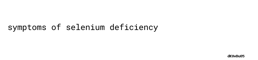 Symptoms Of Selenium Deficiency | Fathom