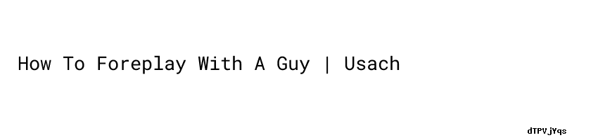 How To Foreplay With A Guy | Usach