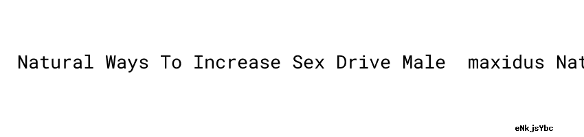 Natural Ways To Increase Sex Drive Male ：maxidus Natural Male ...