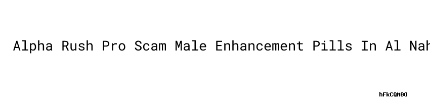 Alpha Rush Pro Scam Male Enhancement Pills In Al Nahdi | Usach