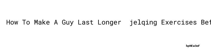 How To Make A Guy Last Longer ：jelqing Exercises Before And After ...