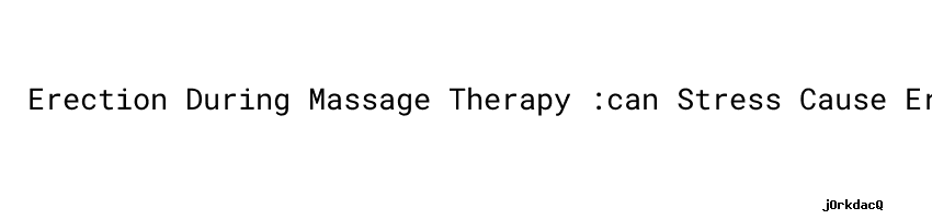 Erection During Massage Therapy :can Stress Cause Erectile Dysfunction Yahoo Secretaria De Salud