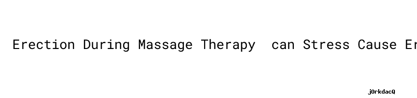 Erection During Massage Therapy ：can Stress Cause Erectile Dysfunction Yahoo Secretaria De Salud