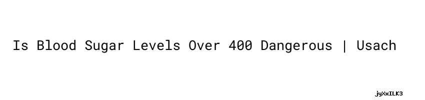 Is Blood Sugar Levels Over 400 Dangerous | Usach