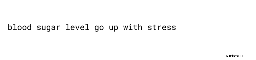 Blood Sugar Level Go Up With Stress Lowering Blood Sugar And ...