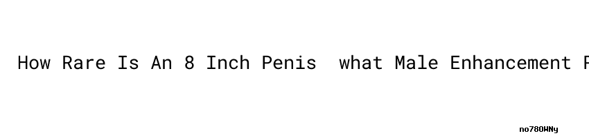 How Rare Is An 8 Inch Penis ：what Male Enhancement Pills Does Gnc Sell ...