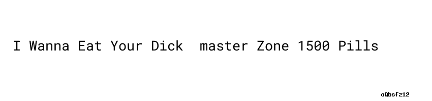 I Wanna Eat Your Dick ：master Zone 1500 Pills - Usach