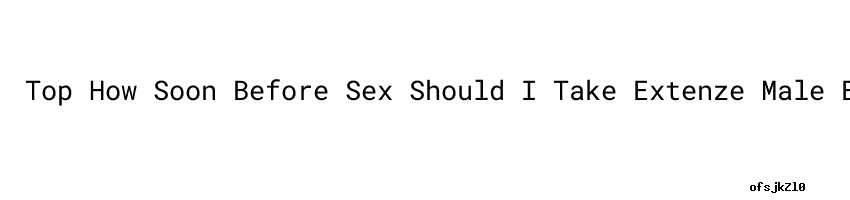 Top How Soon Before Sex Should I Take Extenze Male Enhancement Mshale