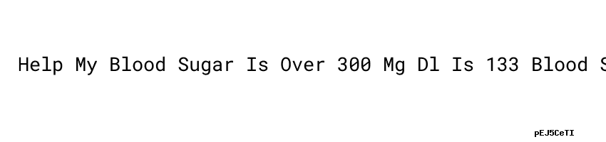 Help My Blood Sugar Is Over 300 Mg Dl Is 133 Blood Sugar High After ...