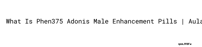 What Is Phen375 Adonis Male Enhancement Pills | Aula Ambiental