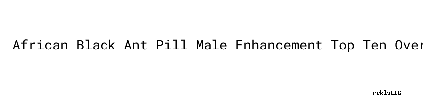 African Black Ant Pill Male Enhancement Top Ten Over The Counter Male ...