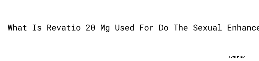 What Is Revatio 20 Mg Used For Do The Sexual Enhancement Pills Work ...