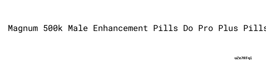 Magnum 500k Male Enhancement Pills Do Pro Plus Pills Work - Aula Ambiental