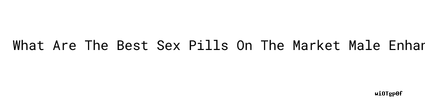 What Are The Best Sex Pills On The Market Male Enhancement Pills That ...