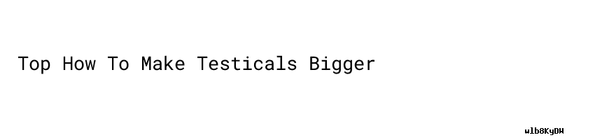 Top How To Make Testicals Bigger - Aula Ambiental