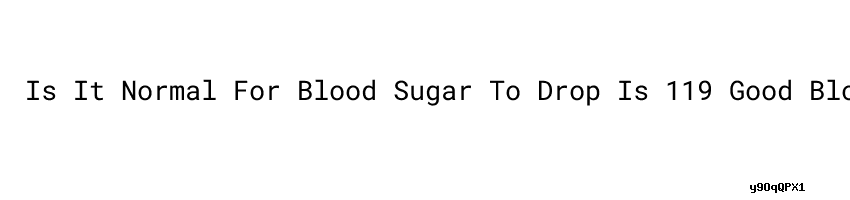 Is It Normal For Blood Sugar To Drop Is 119 Good Blood Sugar Level | Usach