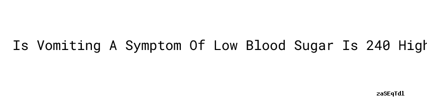 Is Vomiting A Symptom Of Low Blood Sugar Is 240 High For Blood Sugar ...