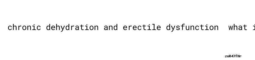 What Male Enhancement Pills Are Safe Chronic Dehydration And Erectile ...