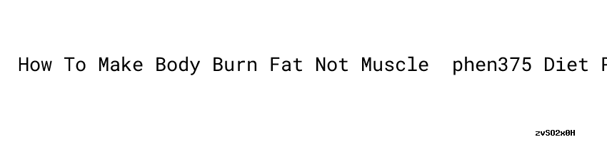 How To Make Body Burn Fat Not Muscle ：phen375 Diet Pill Watchdog ...